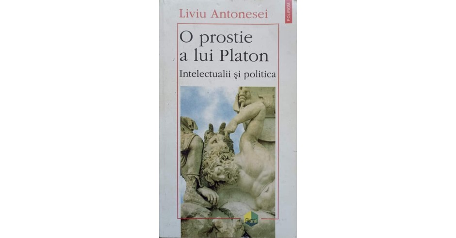 O PROSTIE A LUI PLATON. INTELECTUALII SI POLITICA-LIVIU ANTONESEI ...