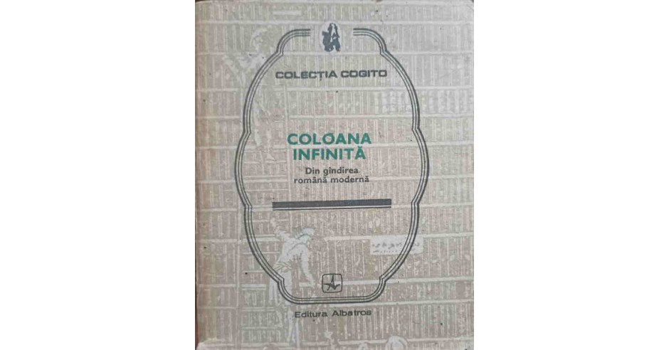 COLOANA INFINITA. DIN GANDIREA ROMANA MODERNA-EDITIE INGRIJITA, PREFATA ...