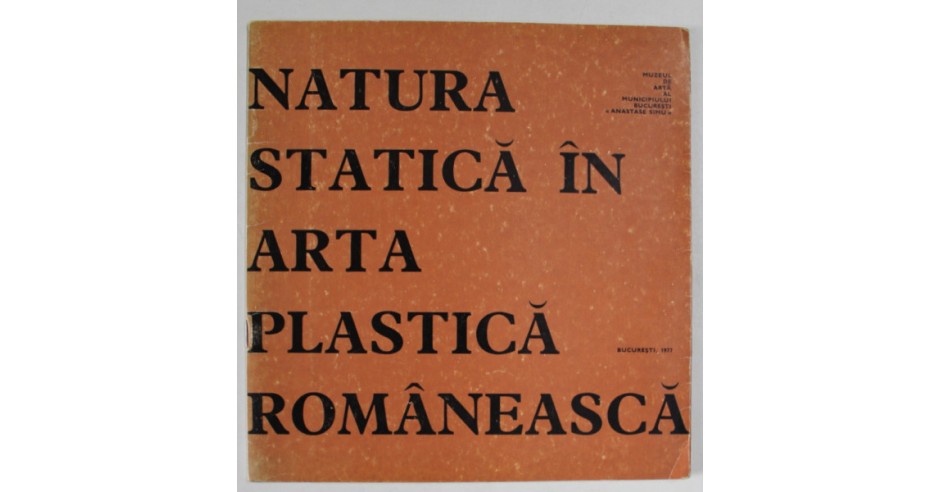 NATURA STATICA IN ARTA PLASTICA ROMANEASCA , CATALOG DE EXPOZITIE ...