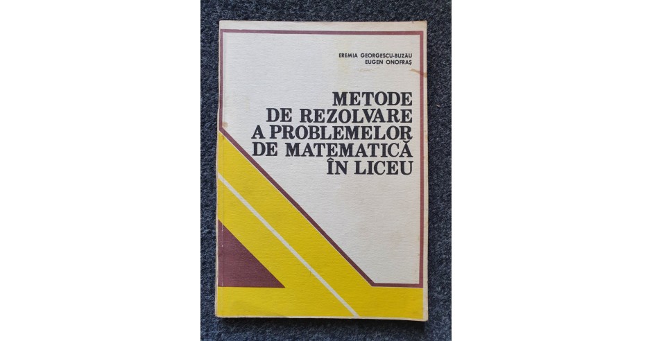 METODE DE REZOLVARE A PROBLEMELOR DE MATEMATICA DE LICEU - Georgescu-Buzau | Okazii.ro