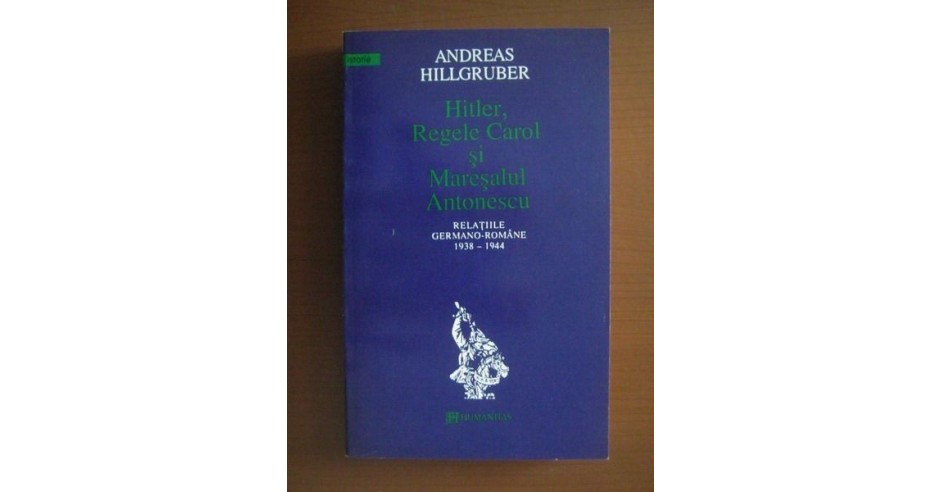Andreas Hillgruber - Hitler, Regele Carol si Maresalul Antonescu ...
