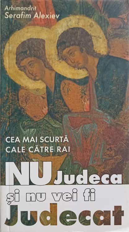 CEA MAI SCURTA CALE CATRE RAI: NU JUDECA SI NU VEI FI JUDECAT-ARHIMANDRIT SERAFIM ALEXIEV ...