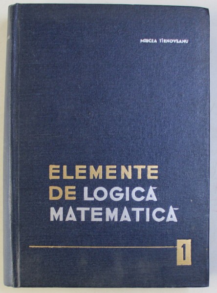 ELEMENTE DE LOGICA MATEMATICA , LOGICA PROPOZITIILRO BIVALENTE , VOLUMUL I de MIRCEA TIRNOVEANU ...