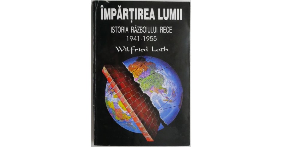 Impartirea lumii. Istoria razboiului rece 1941-1955 ? Wilfried Loth (cu ...