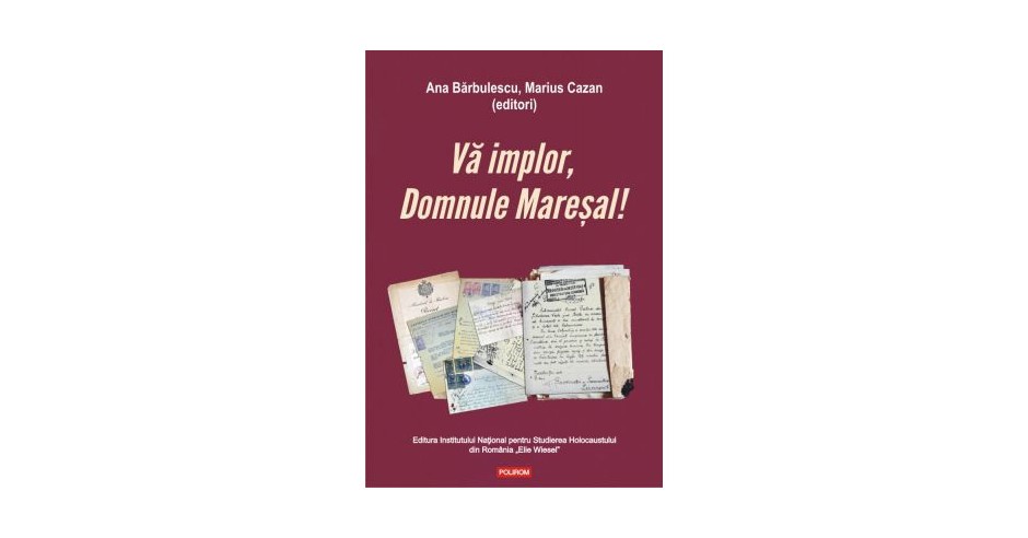 Va implor, Domnule Maresal!. Petitii si documente cu si despre evreii ...