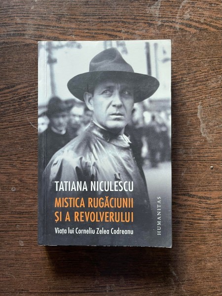 Tatiana Niculescu - Mistica rugaciunii si a revolverului. Viata lui Corneliu Zelea Codreanu ...
