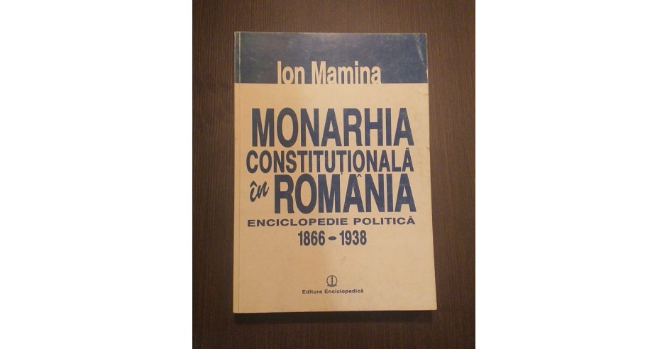 Monarhia Constitutionala Romania 1866-1938 - Enciclopedie - Ion Mamina ...