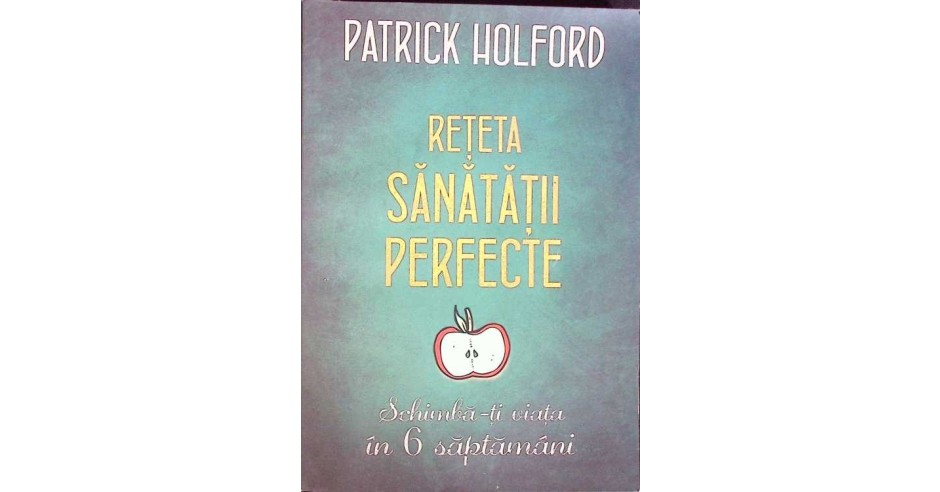 RETETA SANATATII PERFECTE. SCHIMBA-TI VIATA IN 6 SAPTAMANI-PATRICK ...