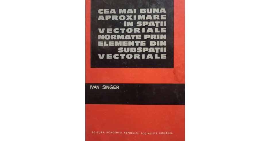 Ivan Singer - Cea mai buna aproximare in spatii vectoriale normate prin ...