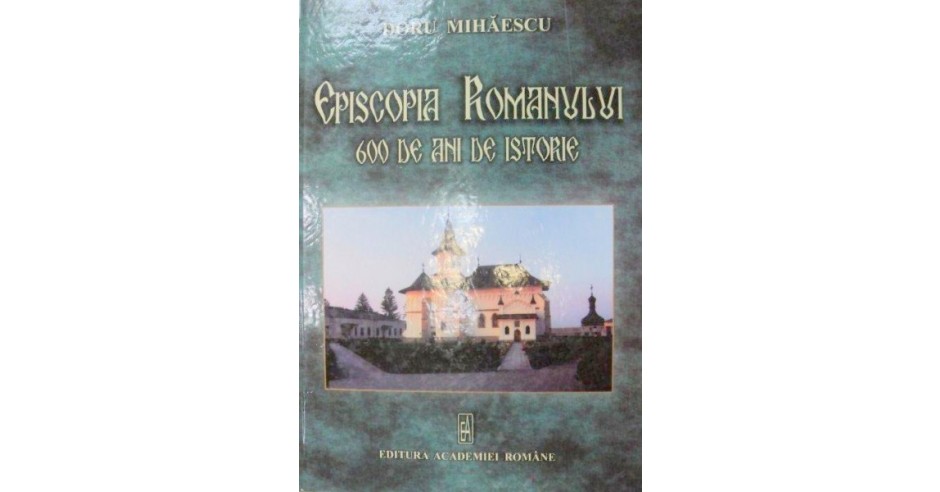 EPISCOPIA ROMANULUI 600 DE ANI DE ISTORIE 2007-DORU MIHAESCU | arhiva ...