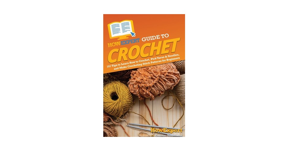 HowExpert Guide to Crochet: 101 Tips to Learn How to Crochet, Pick ...