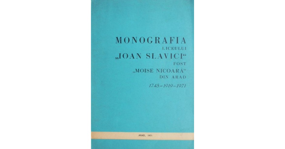 Monografia liceului "Ioan Slavici" fost "Moise Nicoara" din Arad 1745 ...