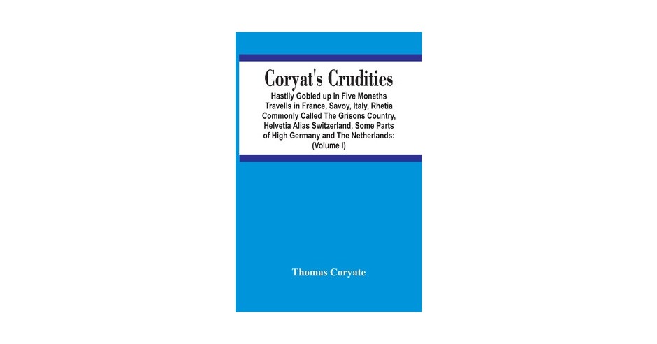 Coryat'S Crudities: Hastily Gobled Up In Five Months Travells In France ...