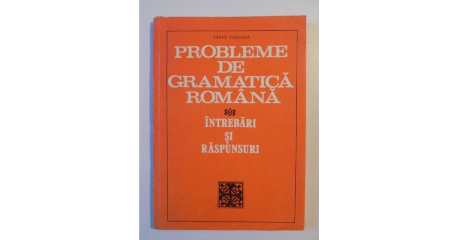 PROBLEME DE GRAMATICA ROMANA , INTREBARI SI RASPUNSURI de IANCU COLEASA ...