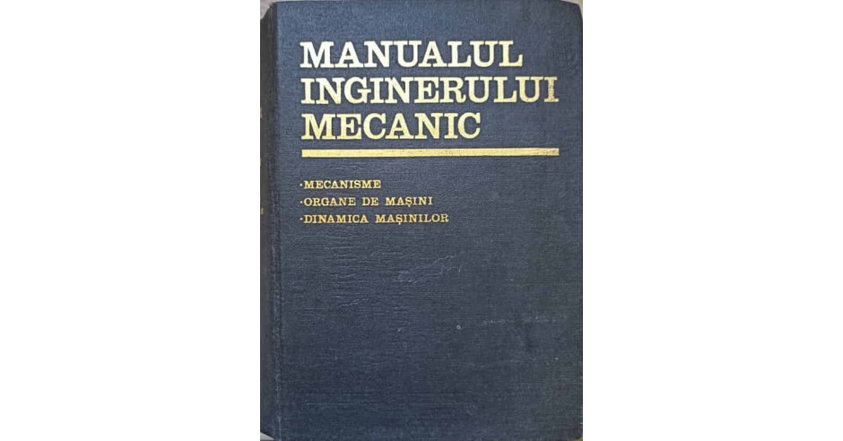 MANUALUL INGINERULUI MECANIC. MECANISME, ORGANE DE MASINI, DINAMICA ...
