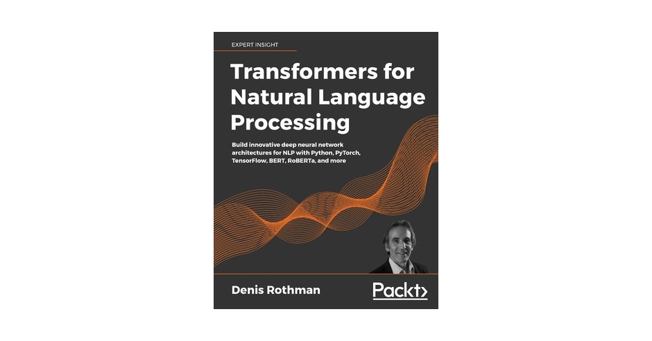 Transformers for Natural Language Processing: Build innovative deep neural network architectures ...