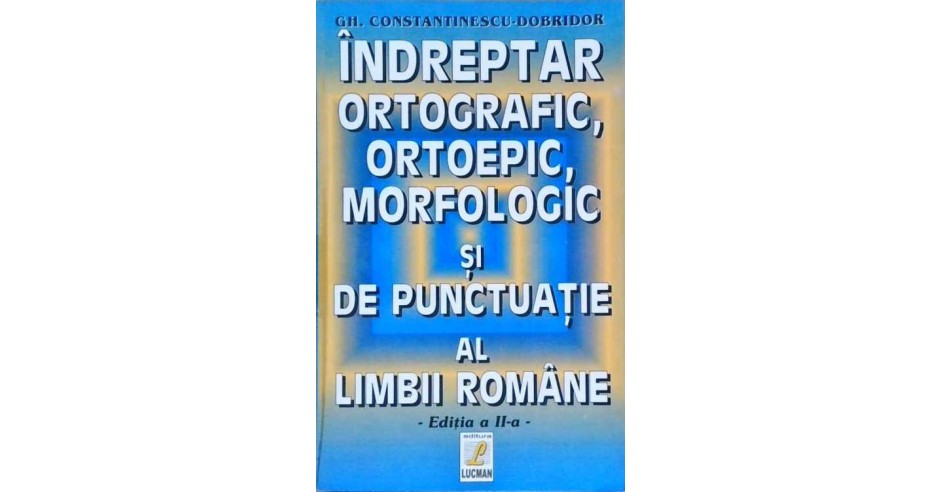 INDREPTAR ORTOGRAFIC, ORTOPEDIC, MORFOLOGIC SI DE PUNCTUATIE AL LIMBII ...