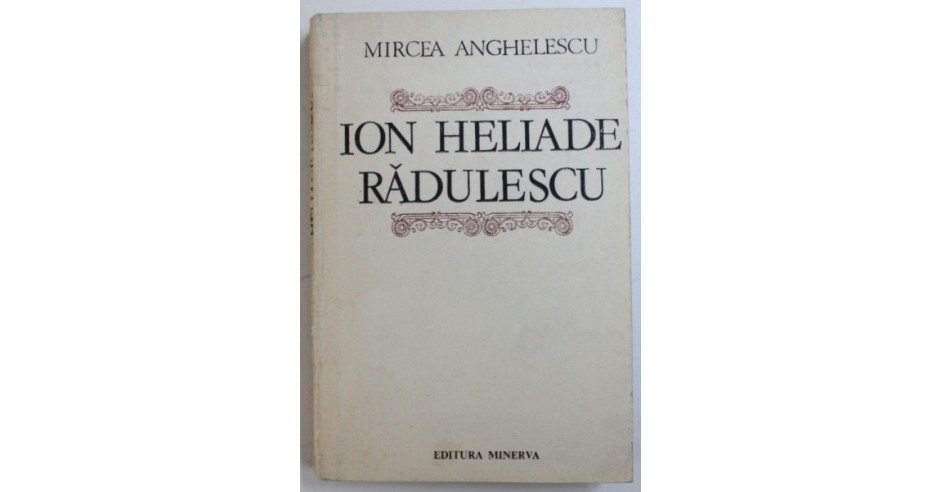ION HELIADE RADULESCU - O BIOGRAFIE A OMULUI SI A OPEREI de MIRCEA ...