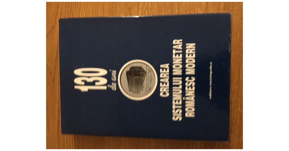 130 DE ANI DE LA CREAREA SISTEMULUI MONETAR ROMANESC MODERN, BUCURESTI ...