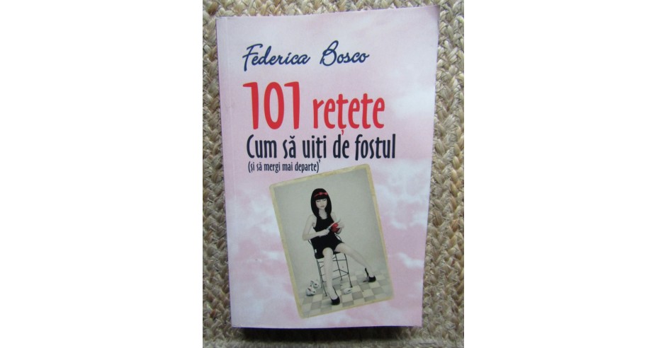 101 RETETE , CUM SA UITI DE FOSTUL ( SI SA MERGI MAI DEPARTE ) de FEDERICA BOSCO , 2014 | Okazii.ro