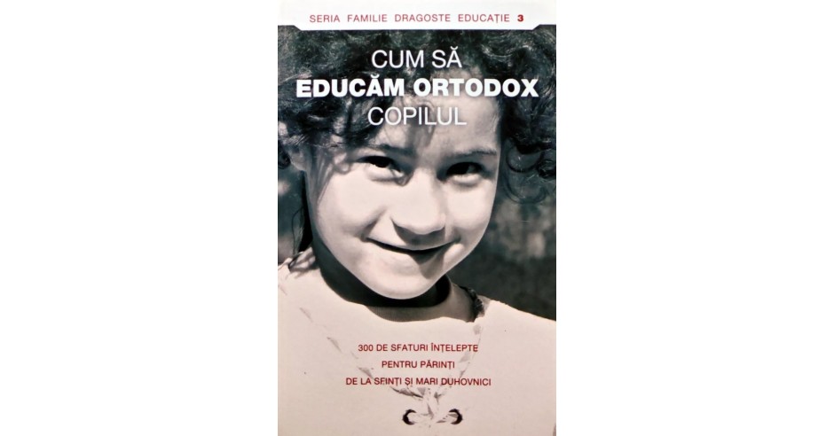 Cum sa educam ortodox copilul. 300 de sfaturi intelepte pentru parinti ...