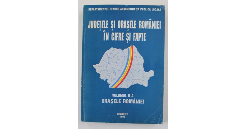 JUDETELE SI ORASELE ROMANIEI IN CIFRE SI FAPTE , VOLUMUL I A - ORASELE ...