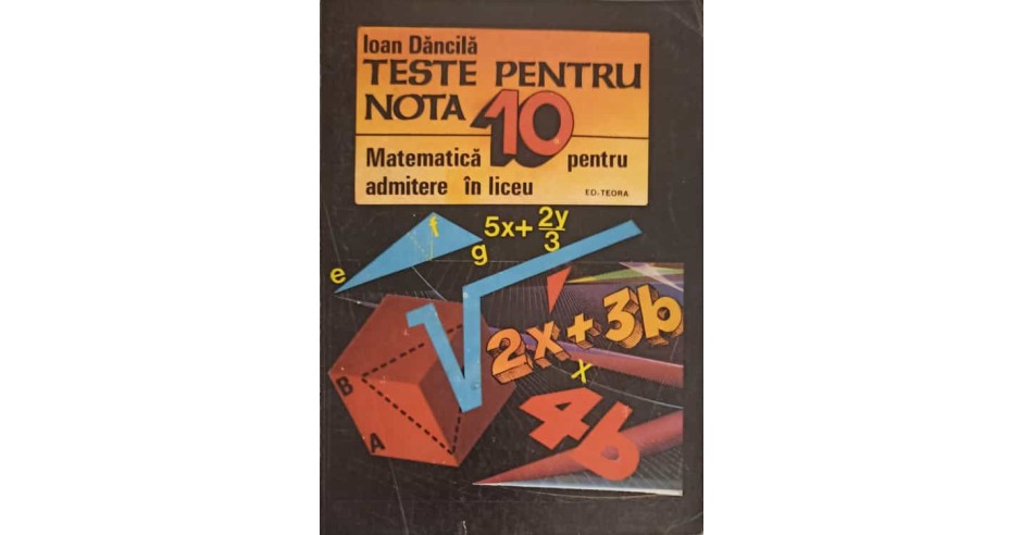 TESTE PENTRU NOTA 10, MATEMATICA PENTRU ADMITERE IN LICEU-IOAN DANCILA ...